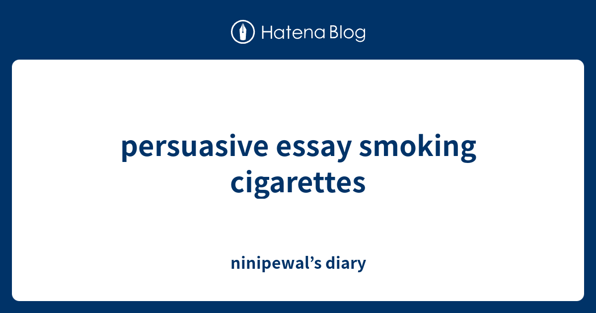 persuasive essay smoking cigarettes - ninipewal’s diary