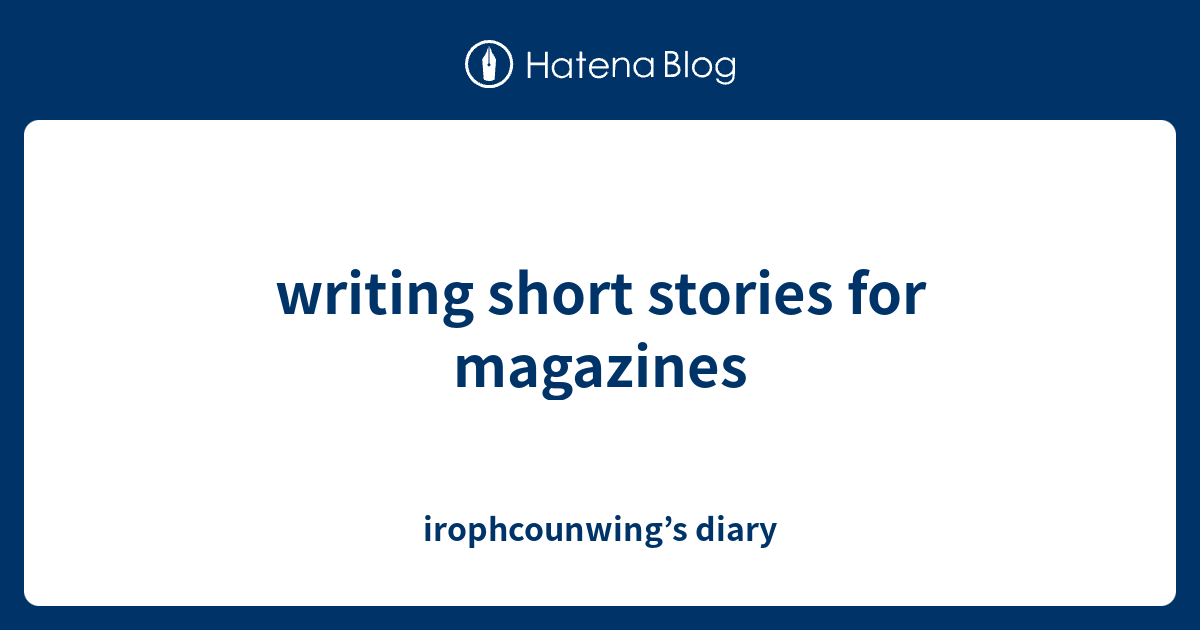 writing short stories for magazines - irophcounwing’s diary