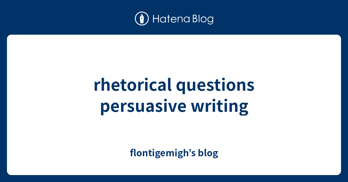rhetorical questions persuasive writing - flontigemigh’s blog