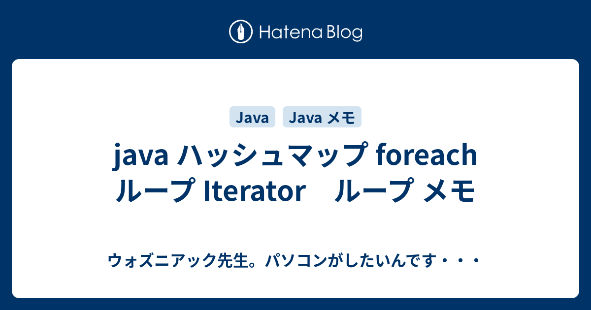 java ハッシュマップ foreach ループ Iterator ループ メモ - ウォズニアック先生。パソコンがしたいんです・・・