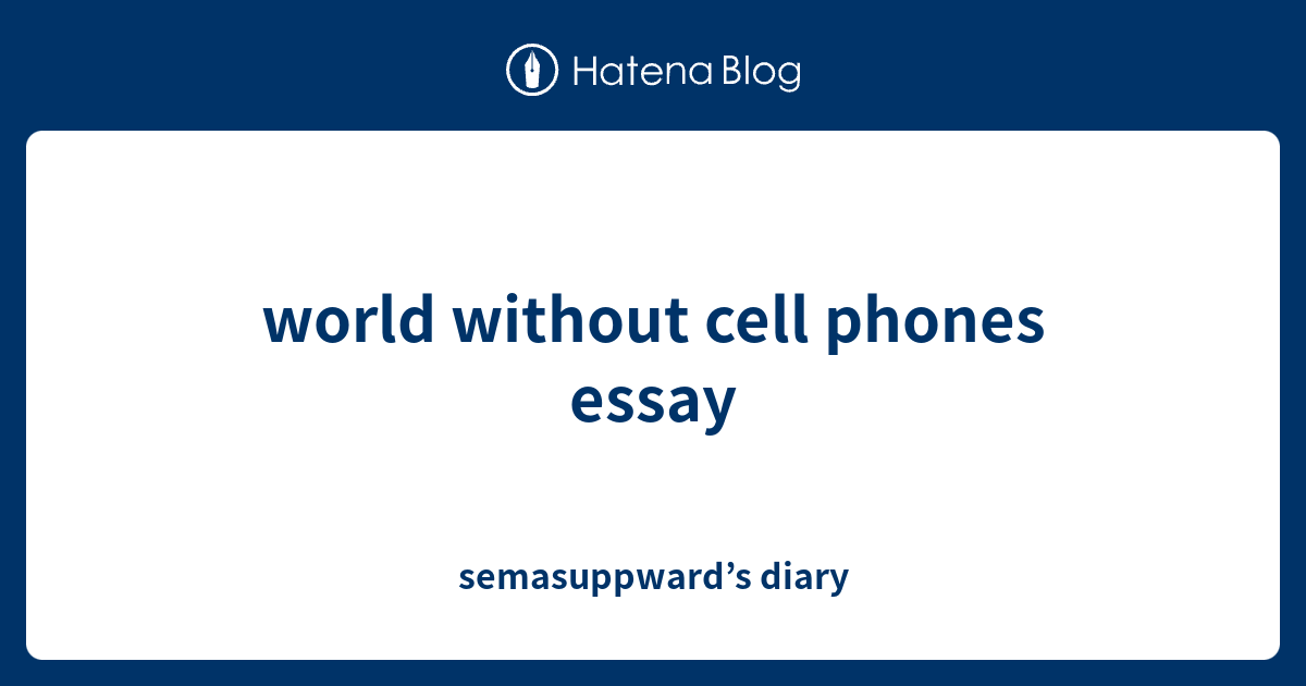 world without cell phones essay - semasuppward’s diary