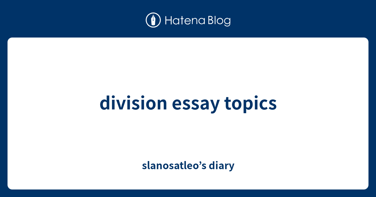 division essay topics - slanosatleo’s diary