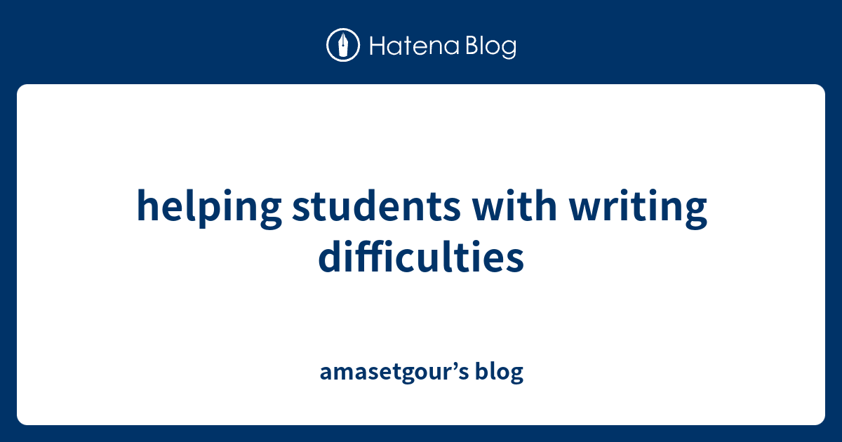 helping students with writing difficulties - amasetgour’s blog