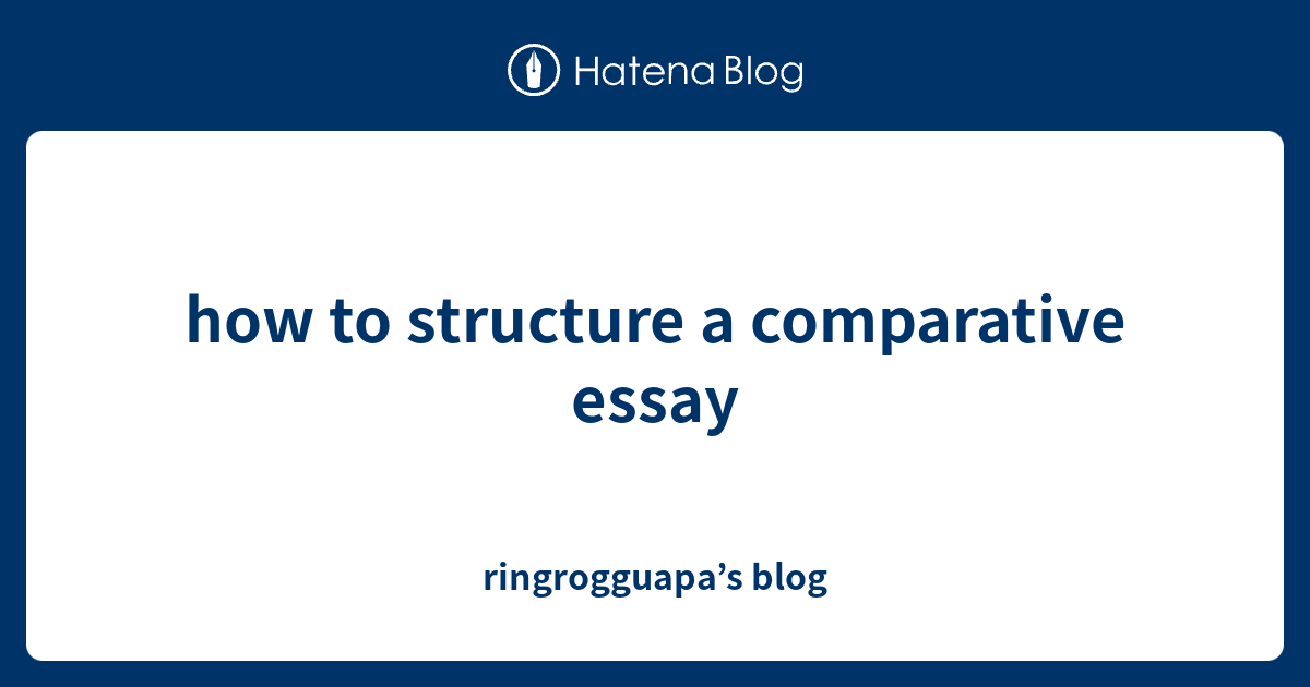 how to structure a comparative essay - ringrogguapa’s blog