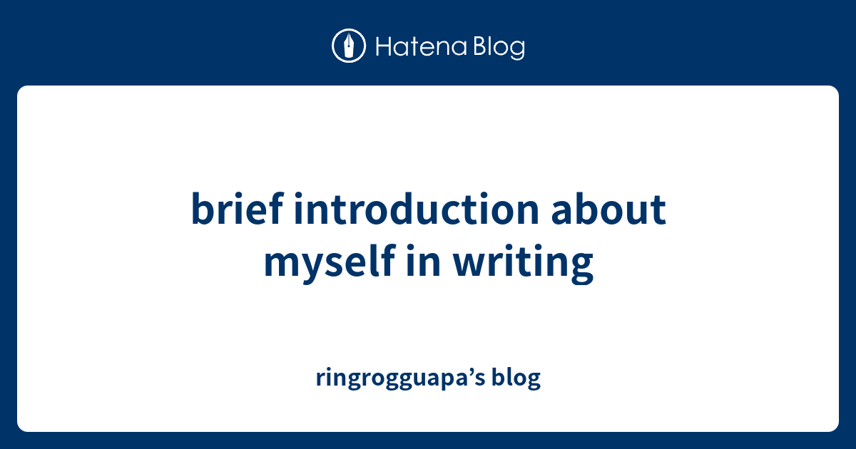 brief introduction about myself in writing - ringrogguapa’s blog
