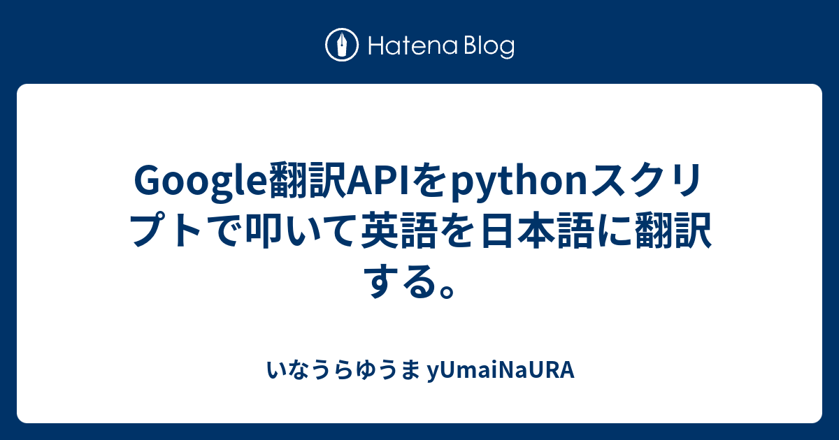 Google翻訳APIをpythonスクリプトで叩いて英語を日本語に翻訳する。 - いなうらゆうま yUmaiNaURA