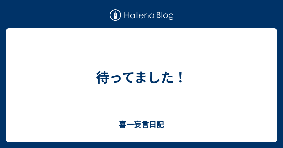 待ってました！ - 喜一妄言日記