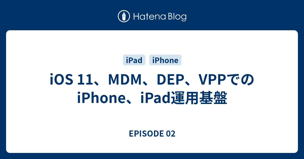 iOS 11、MDM、DEP、VPPでのiPhone、iPad運用基盤 - EPISODE 02