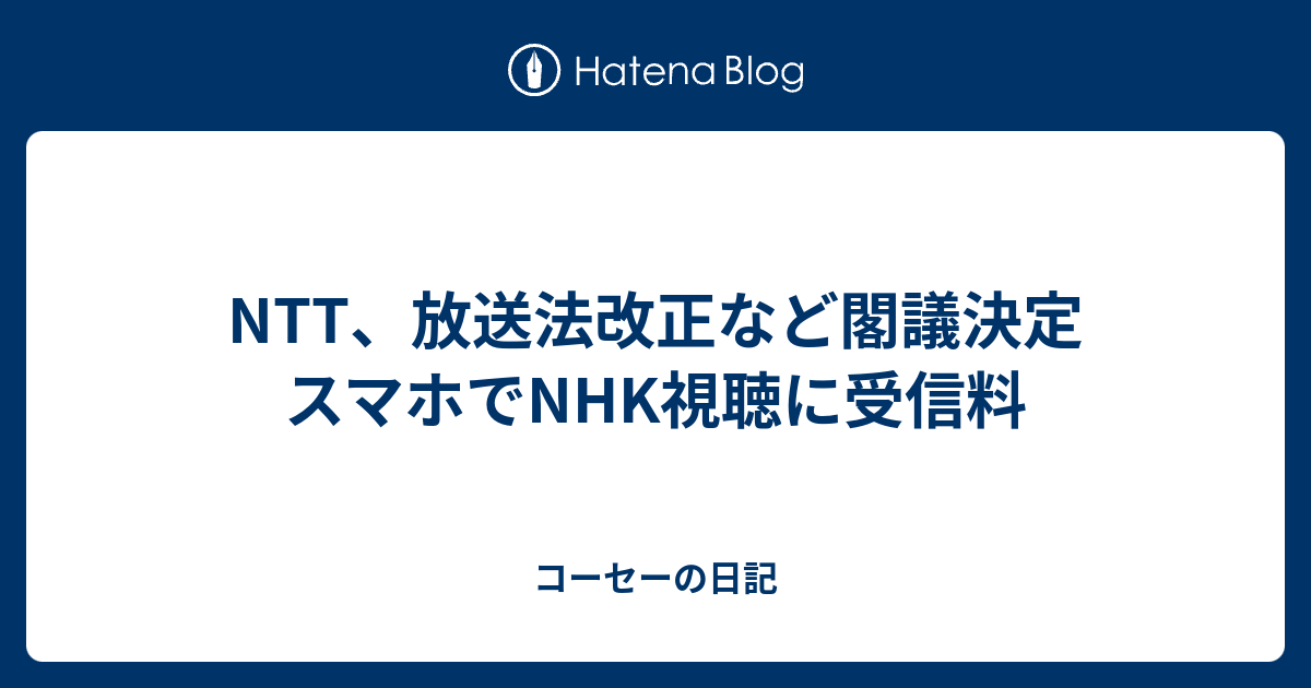 NTT、放送法改正など閣議決定 スマホでNHK視聴に受信料 - コーセーの日記