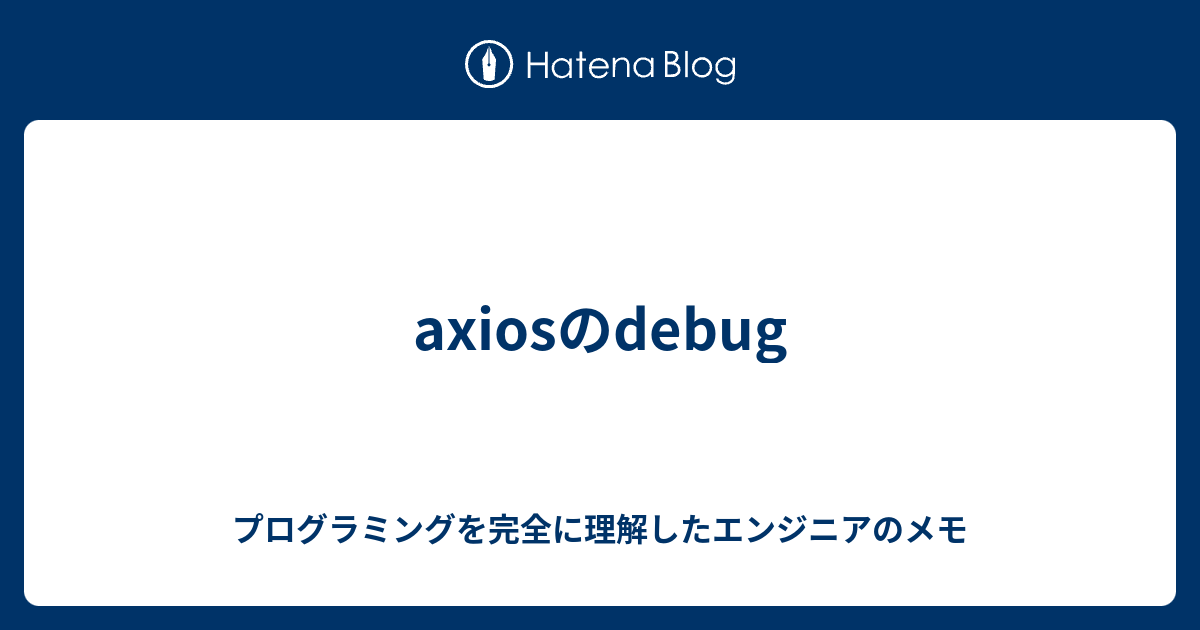 axiosのdebug - プログラミングを完全に理解したエンジニアのメモ