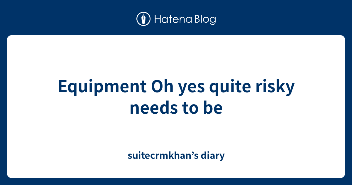 Equipment Oh yes quite risky needs to be - suitecrmkhan’s diary