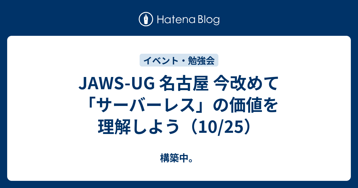 JAWS-UG 名古屋 今改めて「サーバーレス」の価値を理解しよう（10/25） - 構築中。