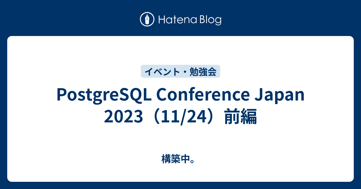PostgreSQL Conference Japan 2023（11/24）前編 - 構築中。