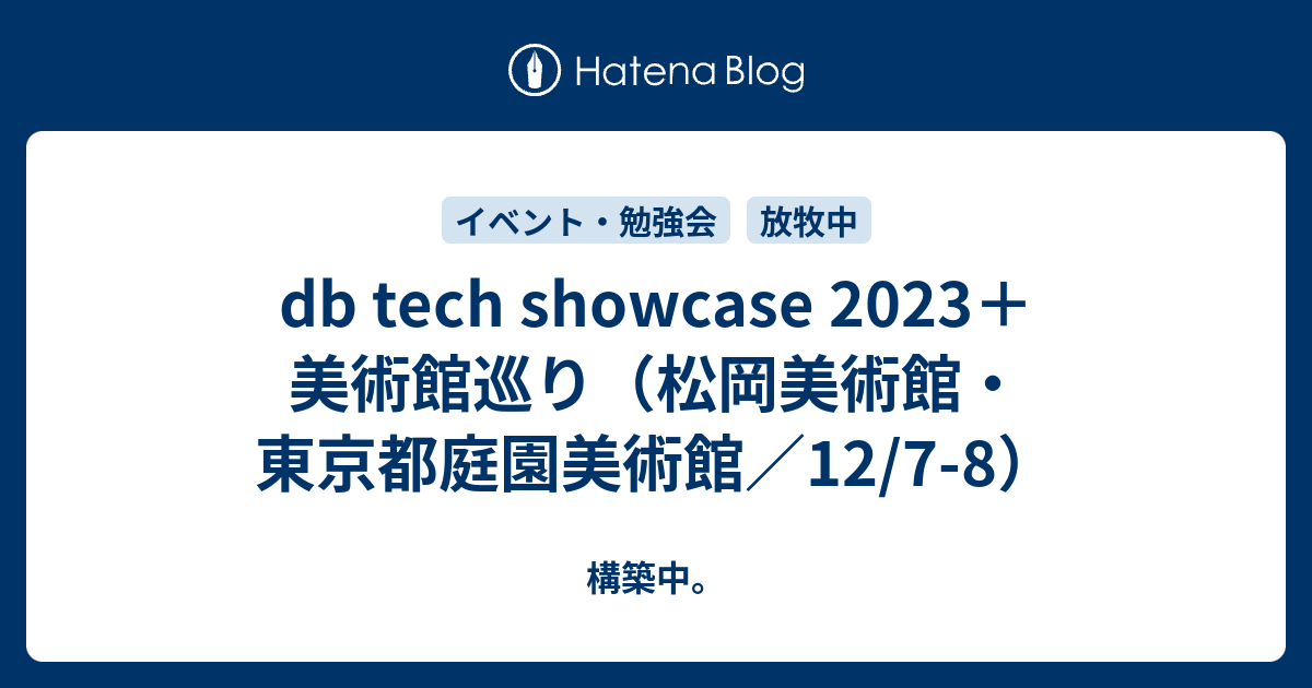 db tech showcase 2023＋美術館巡り（松岡美術館・東京都庭園美術館／12/7-8） - 構築中。