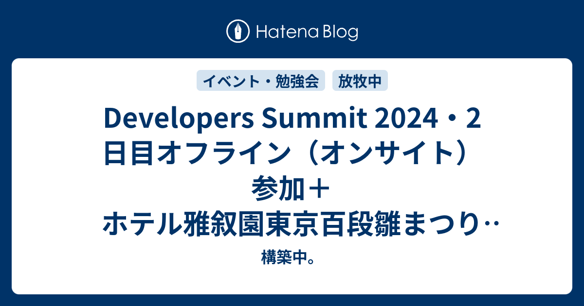 Developers Summit 2024・2 日目オフライン（オンサイト）参加＋ホテル雅叙園東京百段雛まつり 2024（2/16） - 構築中。