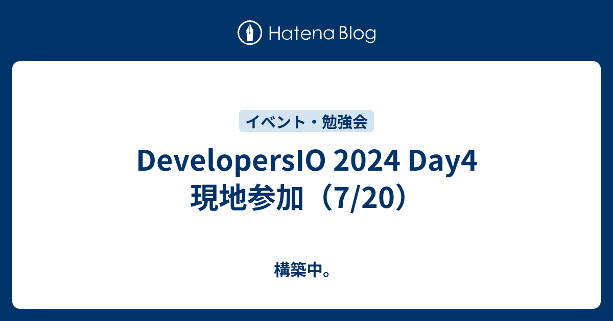 DevelopersIO 2024 Day4 現地参加（7/20） - 構築中。
