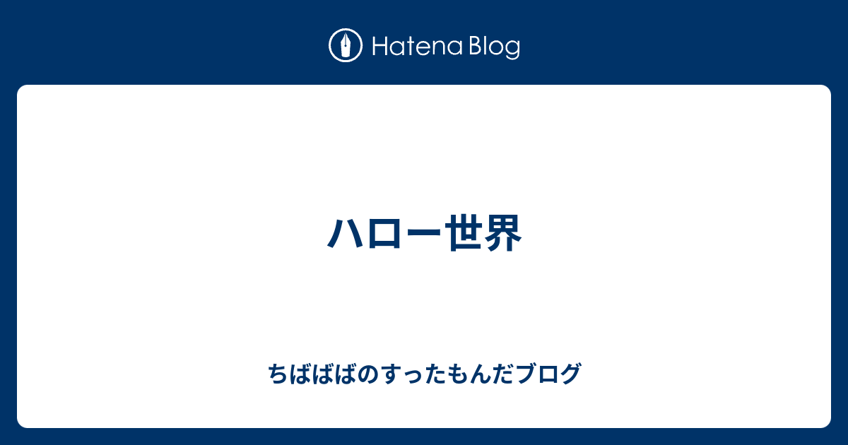 ハロー世界 - ちばばばのすったもんだブログ