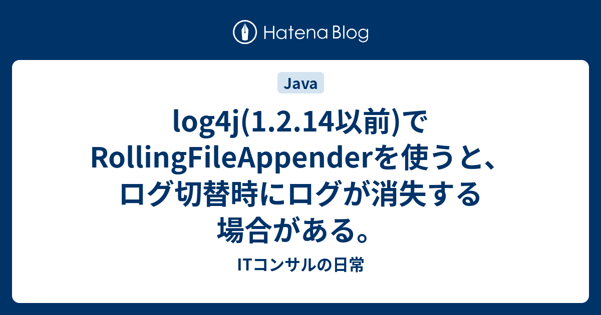 log4j(1.2.14以前)でRollingFileAppenderを使うと、ログ切替時にログが消失する場合がある。 - ITコンサルの日常