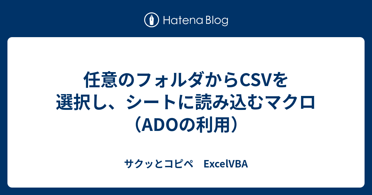 任意のフォルダからCSVを選択し、シートに読み込むマクロ（ADOの利用） - サクッとコピペ ExcelVBA