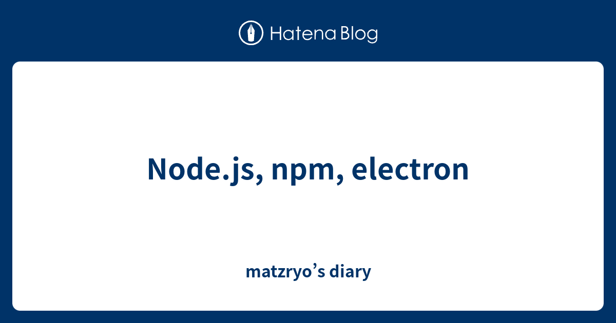 Node.js, npm, electron - matzryo’s diary