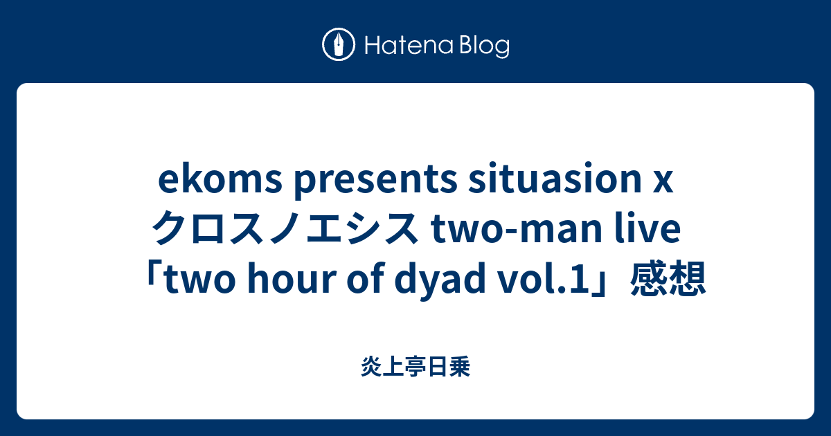 ekoms presents situasion x クロスノエシス two-man live「two hour of dyad vol.1」感想 - 炎上亭日乗