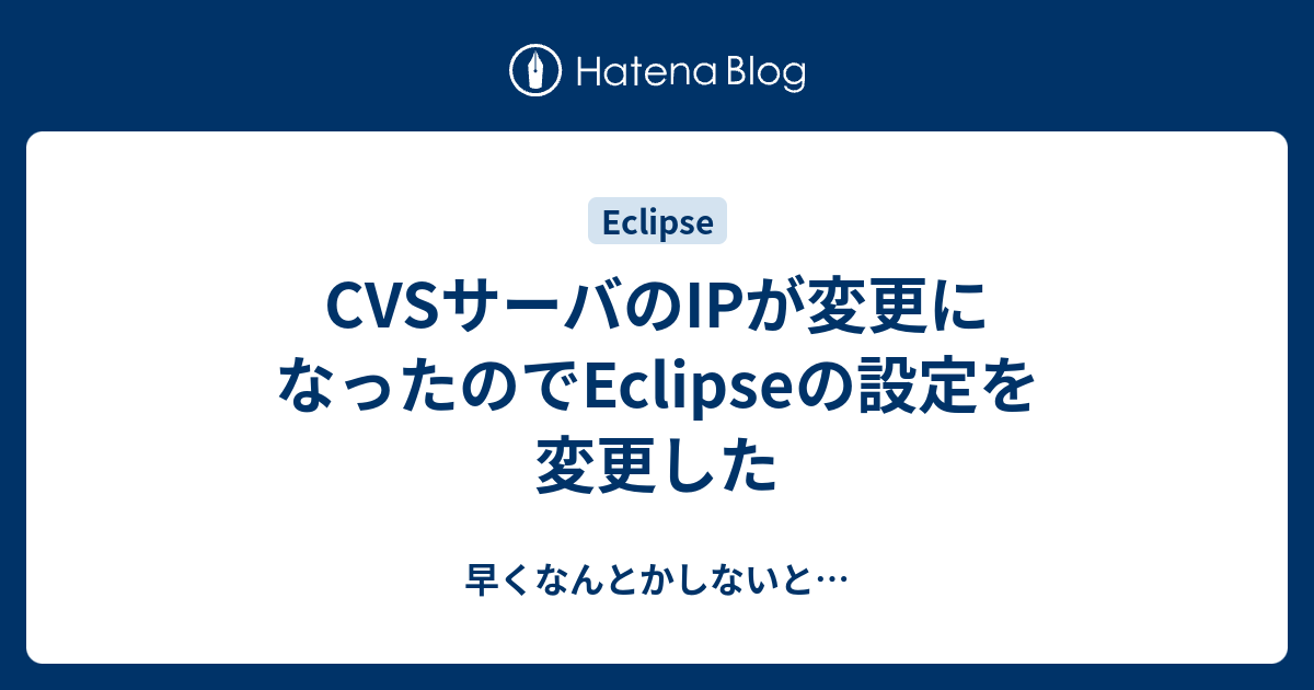 CVSサーバのIPが変更になったのでEclipseの設定を変更した - 早くなんとかしないと…