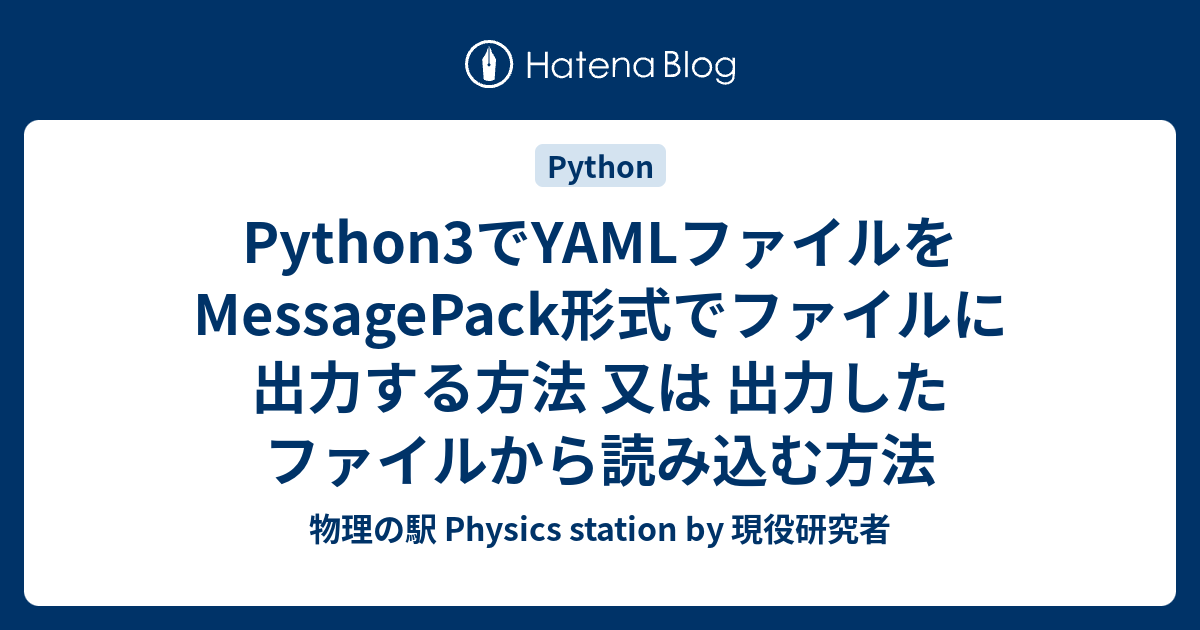 Python3でYAMLファイルをMessagePack形式でファイルに出力する方法 又は 出力したファイルから読み込む方法 - 物理の駅 ...
