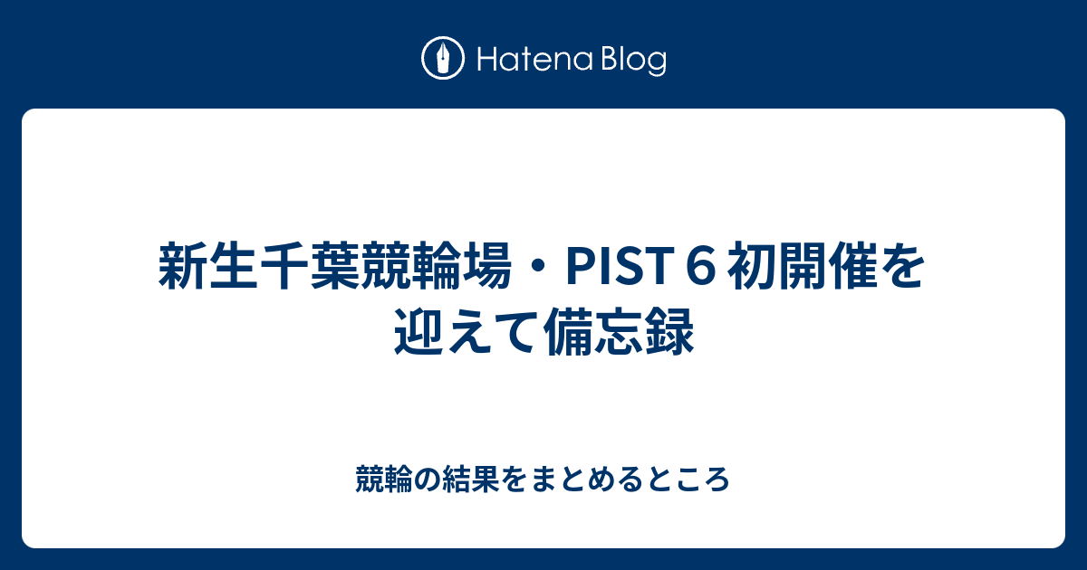 新生千葉競輪場・PIST6初開催を迎えて備忘録 - 競輪の結果をまとめるところ