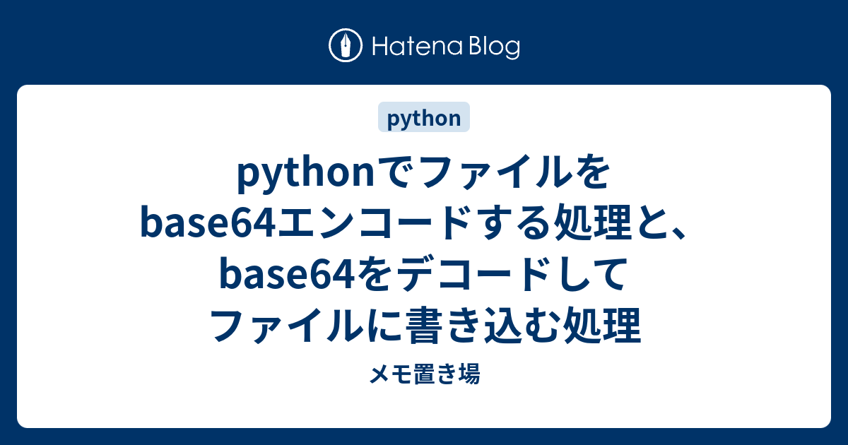 Pythonでファイルをbase64エンコードする処理と、base64をデコードしてファイルに書き込む処理 メモ置き場