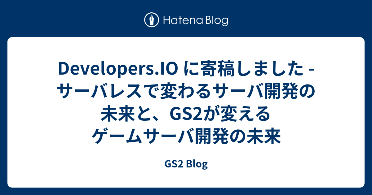 Developers.IO に寄稿しました - サーバレスで変わるサーバ開発の未来と、GS2が変えるゲームサーバ開発の未来 - GS2 Blog
