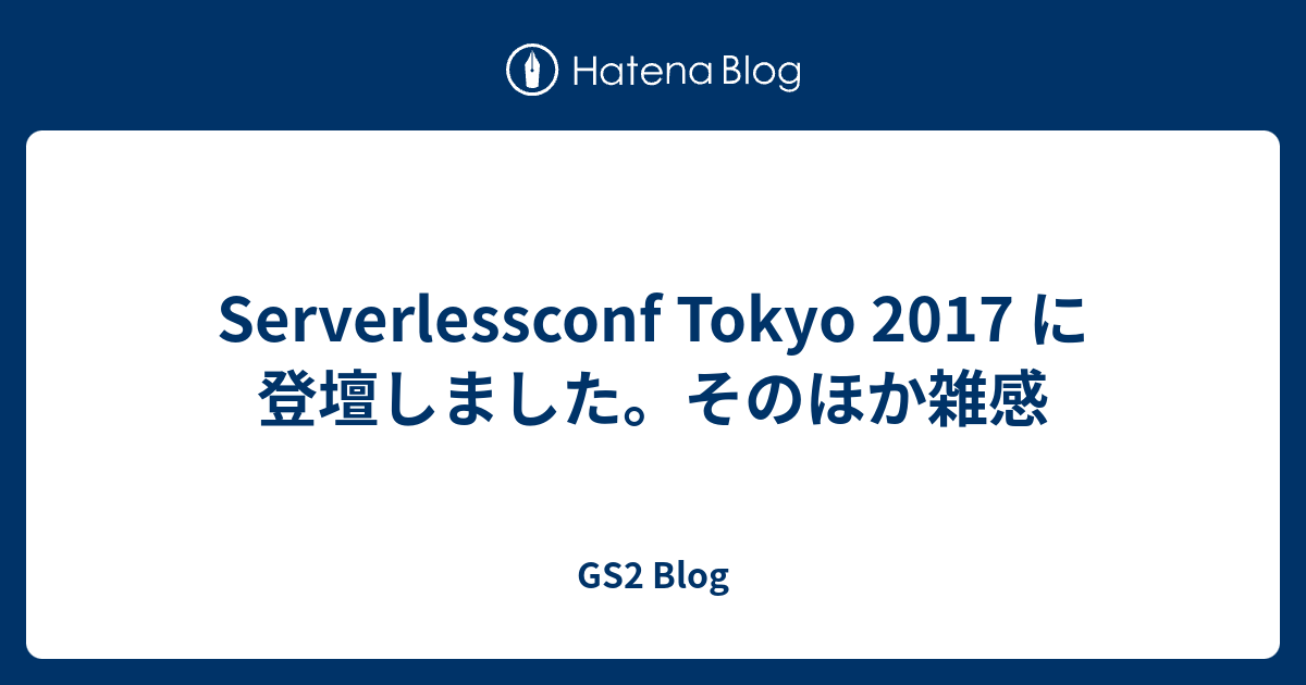 Serverlessconf Tokyo 2017 に登壇しました。そのほか雑感 - GS2 Blog