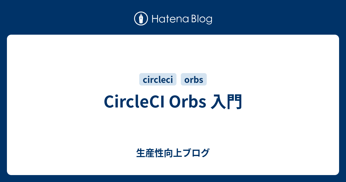 CircleCI Orbs 入門 - 生産性向上ブログ