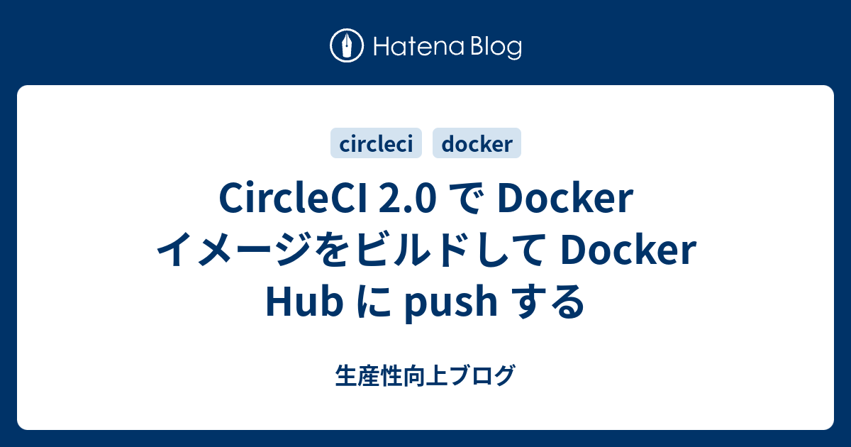 CircleCI 2.0 で Docker イメージをビルドして Docker Hub に push する - 生産性向上ブログ