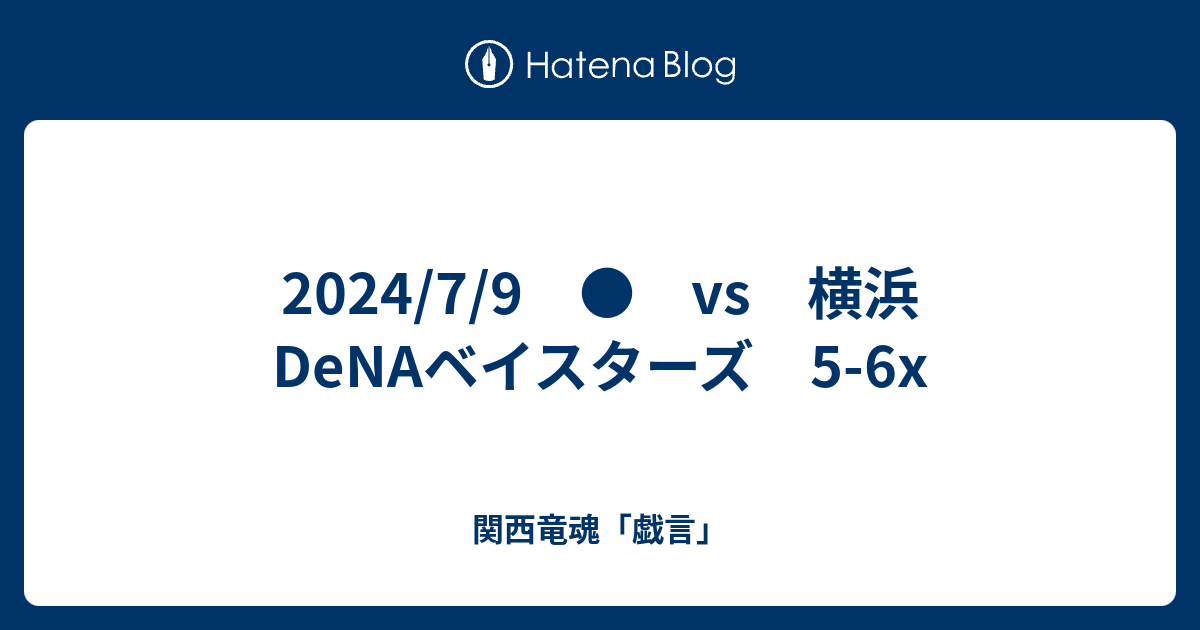 2024/7/9 vs 横浜DeNAベイスターズ 5-6x - 関西竜魂「戯言」