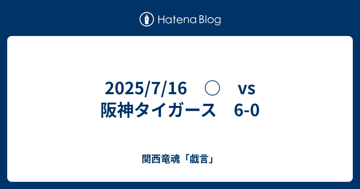 2025/7/16 vs 阪神タイガース 6-0 - 関西竜魂「戯言」