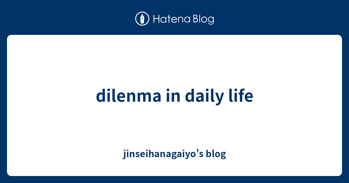 dilenma in daily life - jinseihanagaiyo’s blog
