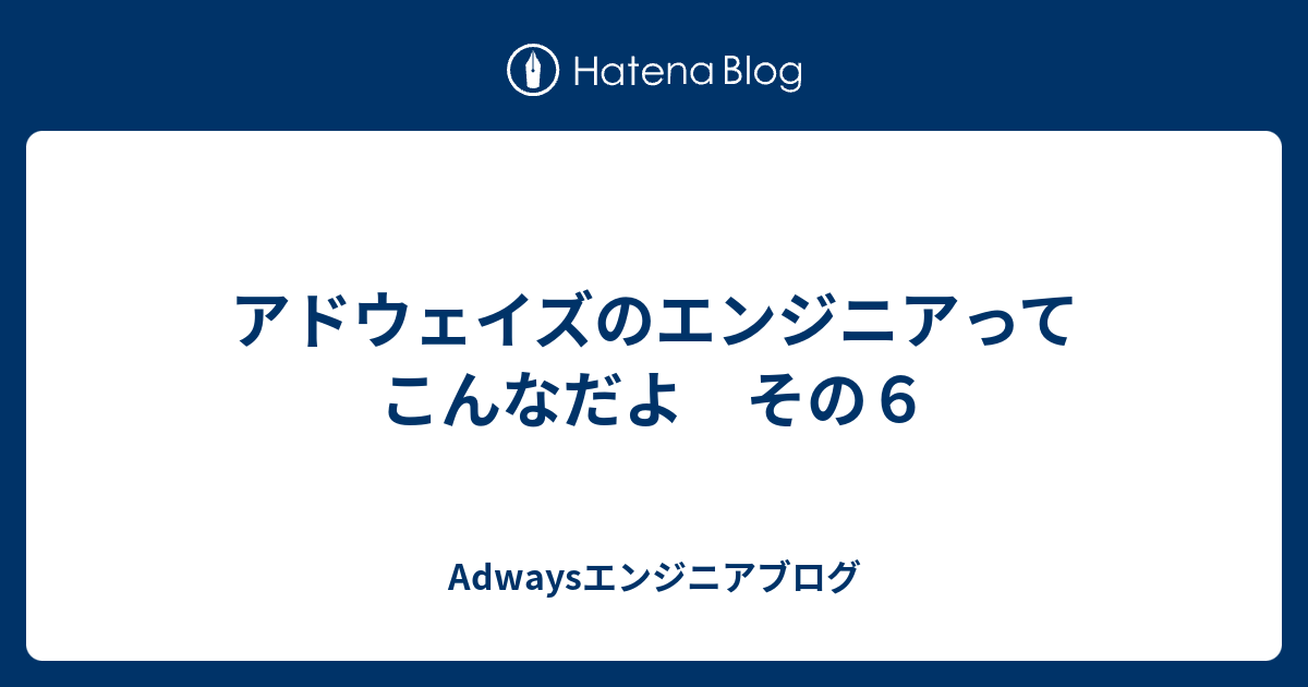 アドウェイズのエンジニアってこんなだよ その6 - Adwaysエンジニアブログ