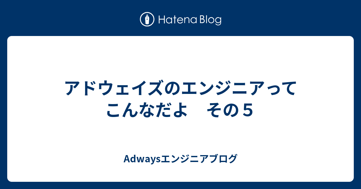アドウェイズのエンジニアってこんなだよ その5 - Adwaysエンジニアブログ