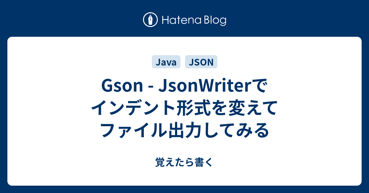 Gson - JsonWriterでインデント形式を変えてファイル出力してみる - 覚えたら書く
