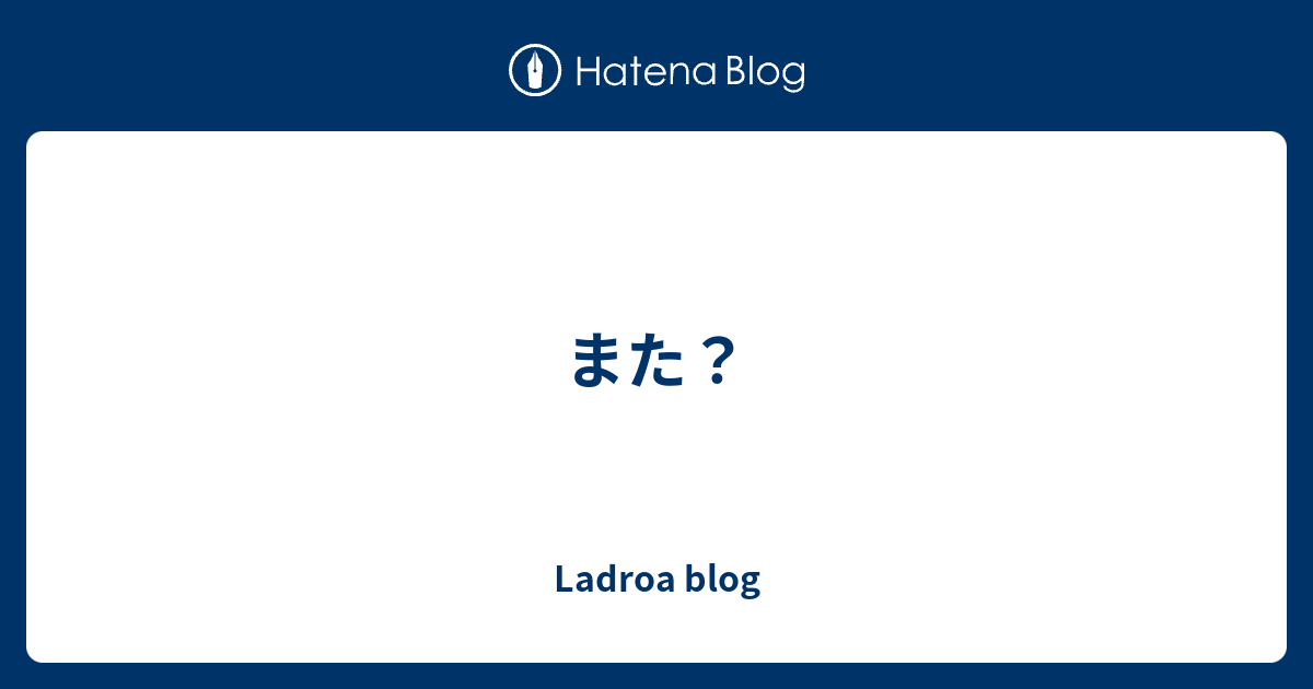 また？ - Ladroa blog