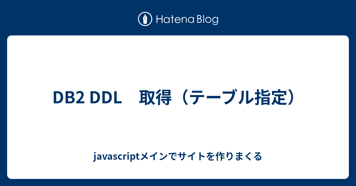 DB2 DDL 取得（テーブル指定） - javascriptメインでサイトを作りまくる