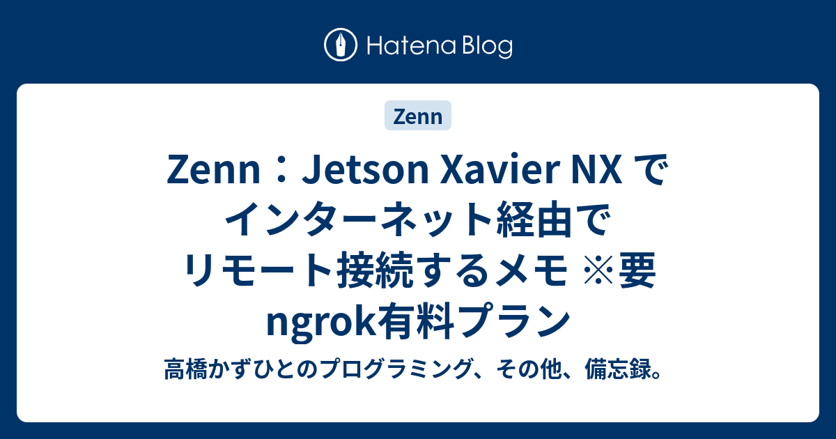 Zenn：Jetson Xavier NX でインターネット経由でリモート接続するメモ ※要ngrok有料プラン - 高橋かずひとのプログラミング、その他、備忘録。