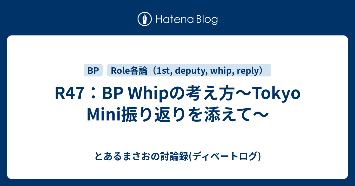 R47：BP Whipの考え方～Tokyo Mini振り返りを添えて～ - とあるまさおの討論録(ディベートログ)