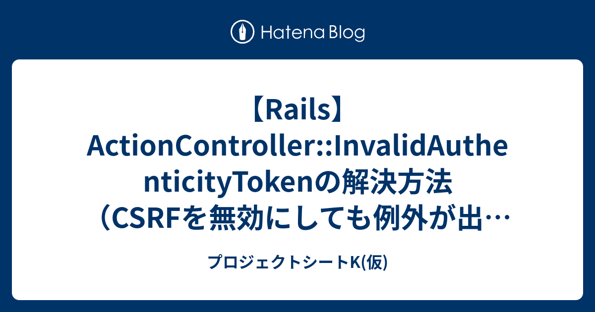 【Rails】ActionController::InvalidAuthenticityTokenの解決方法（CSRFを無効にしても例外が出るとき） - プロジェクトシートK(仮)