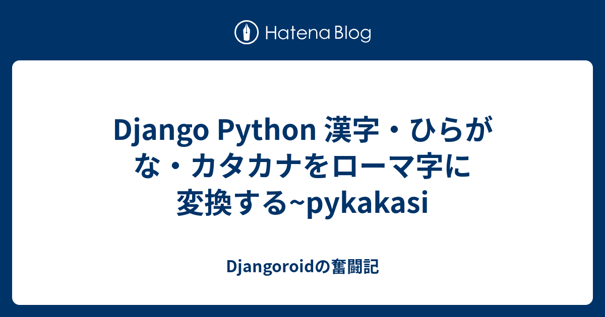 Django Python 漢字・ひらがな・カタカナをローマ字に変換する~pykakasi - Djangoroidの奮闘記