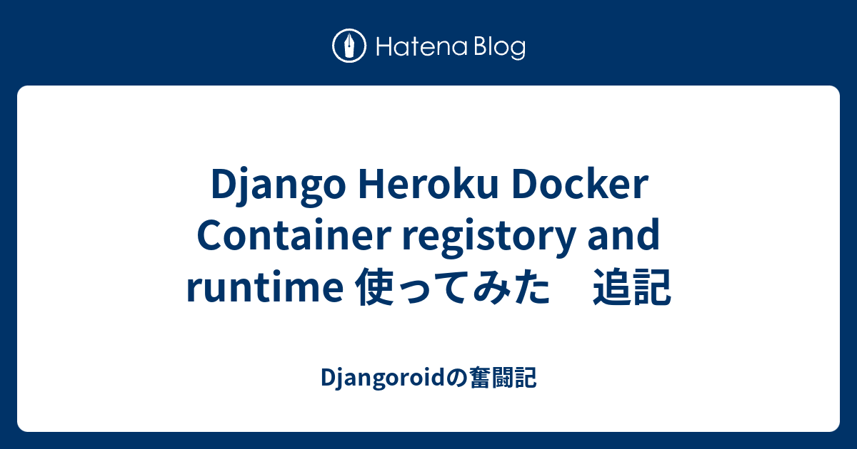 Django Heroku Docker Container registory and runtime 使ってみた 追記 - Djangoroidの奮闘記