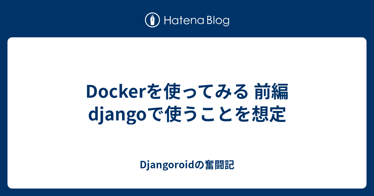 Dockerを使ってみる 前編 djangoで使うことを想定 - Djangoroidの奮闘記