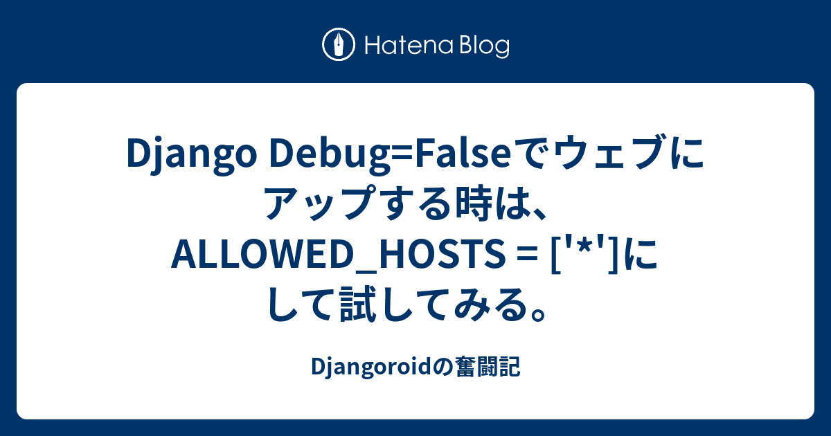 Django Debug=Falseでウェブにアップする時は、ALLOWED_HOSTS = ['*']にして試してみる。 - Djangoroidの奮闘記