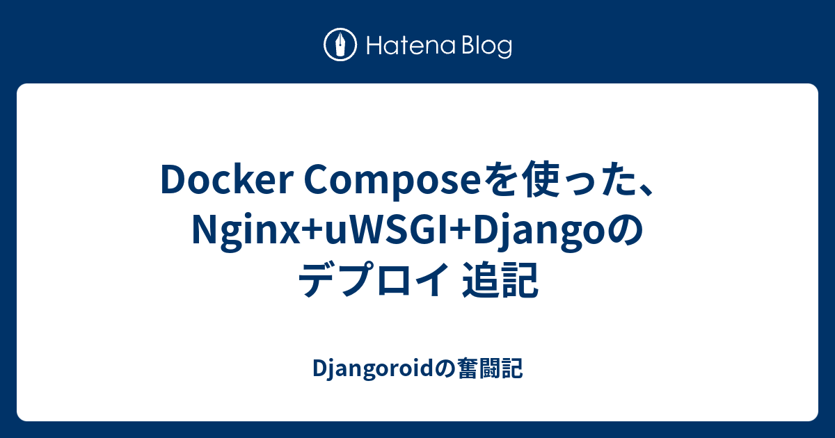 Docker Composeを使った、Nginx+uWSGI+Djangoのデプロイ 追記 - Djangoroidの奮闘記