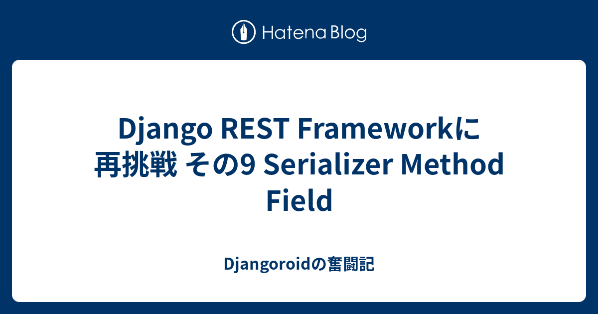 Django REST Frameworkに再挑戦 その9 Serializer Method Field - Djangoroidの奮闘記